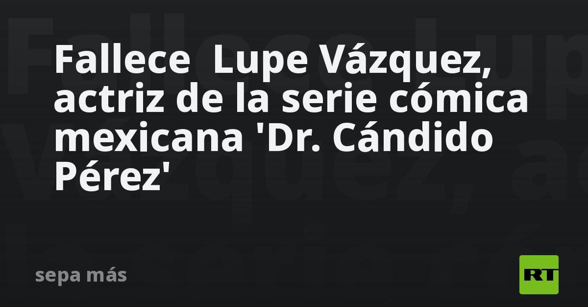 Fallece Lupe Vázquez, actriz de la serie cómica mexicana 'Dr. Cándido ...