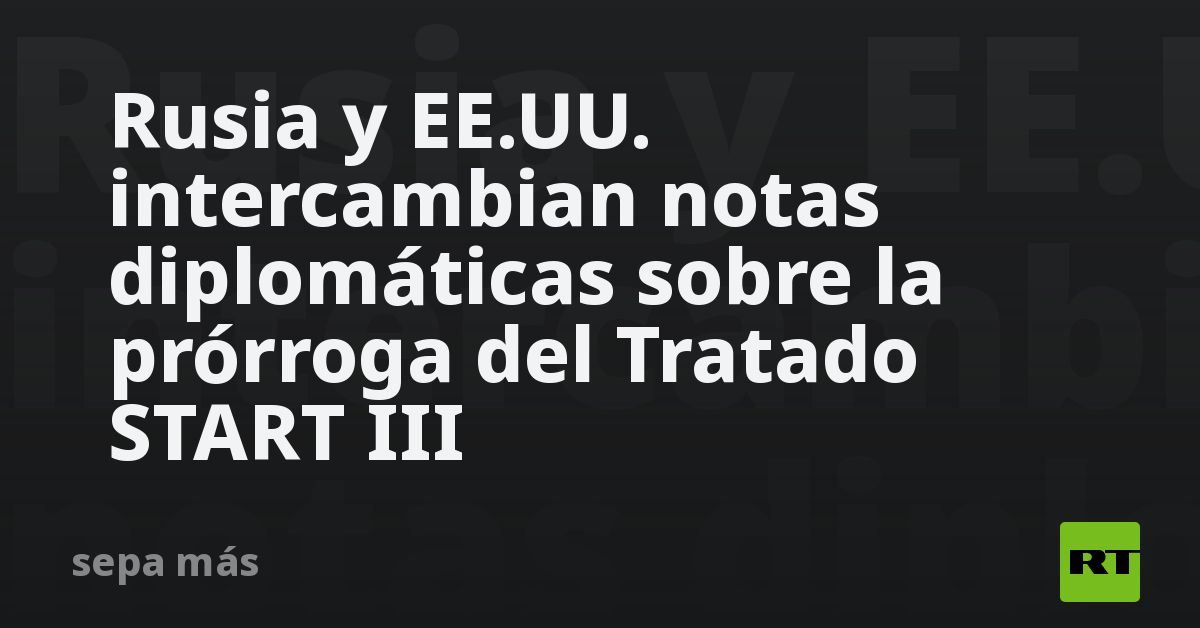 Rusia Y Ee Uu Intercambian Notas Diplomáticas Sobre La Prórroga Del