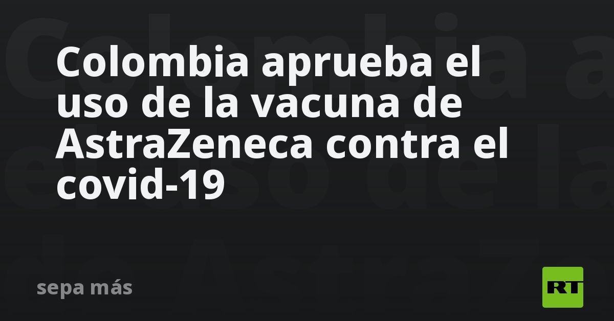 Colombia aprueba el uso de la vacuna de AstraZeneca contra el covid-19 - RT