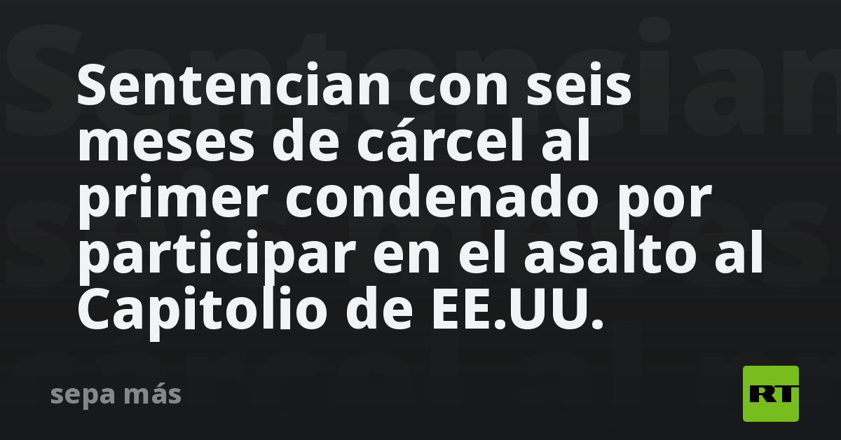 Sentencian con seis meses de cárcel al primer condenado por participar ...