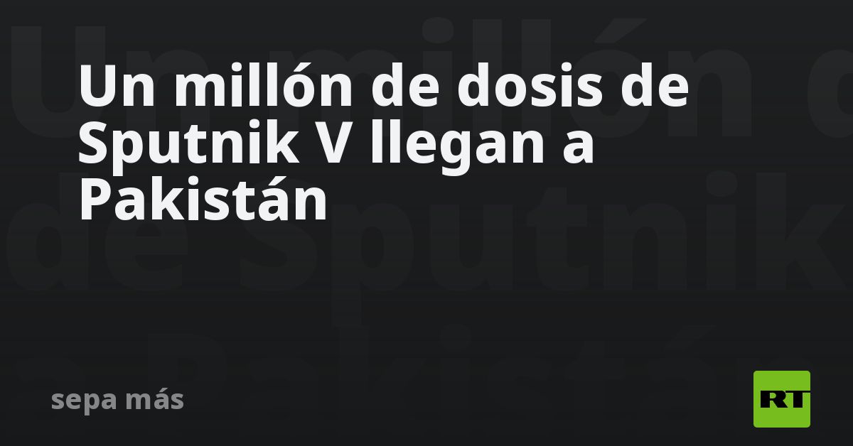 Un millón de dosis de Sputnik V llegan a Pakistán - RT