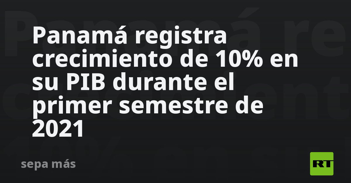 Panamá registra crecimiento de 10% en su PIB durante el primer semestre ...