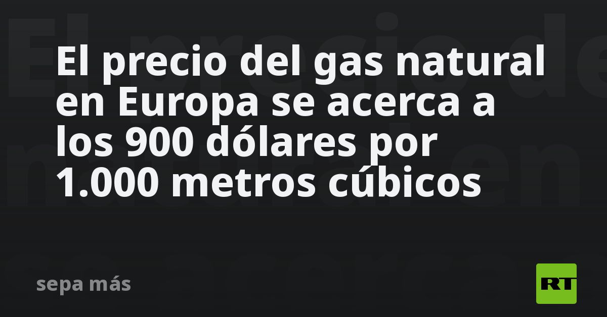El precio del gas natural en Europa se acerca a los 900 dólares por 1.000 metros cúbicos - RT
