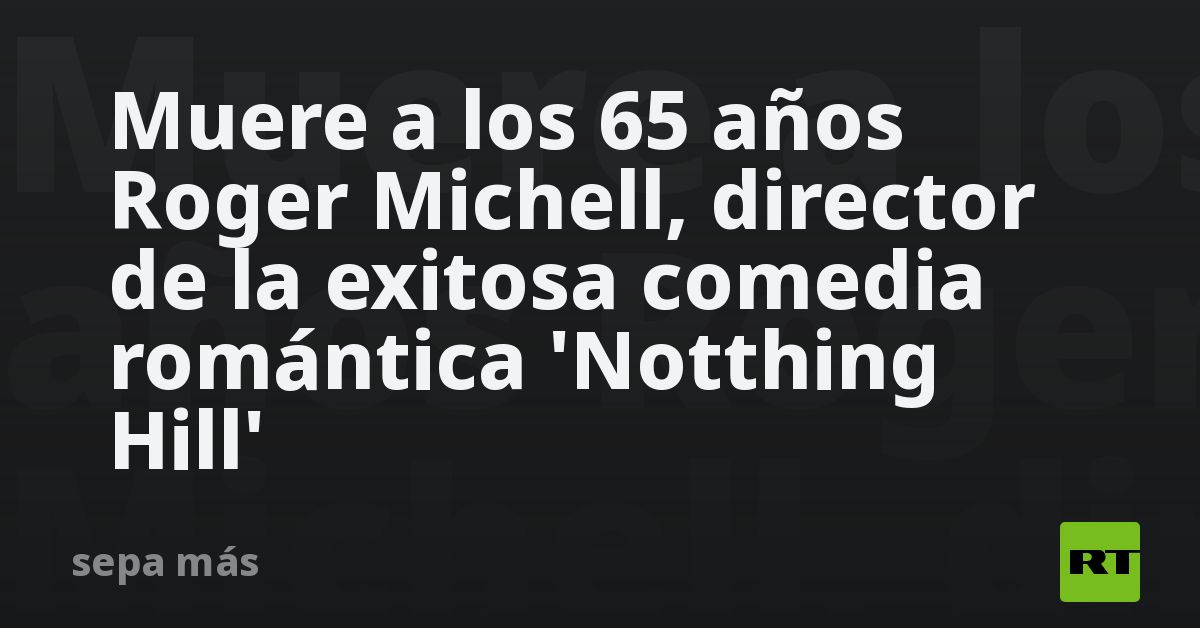 Muere a los 65 años Roger Michell, director de la exitosa comedia ...