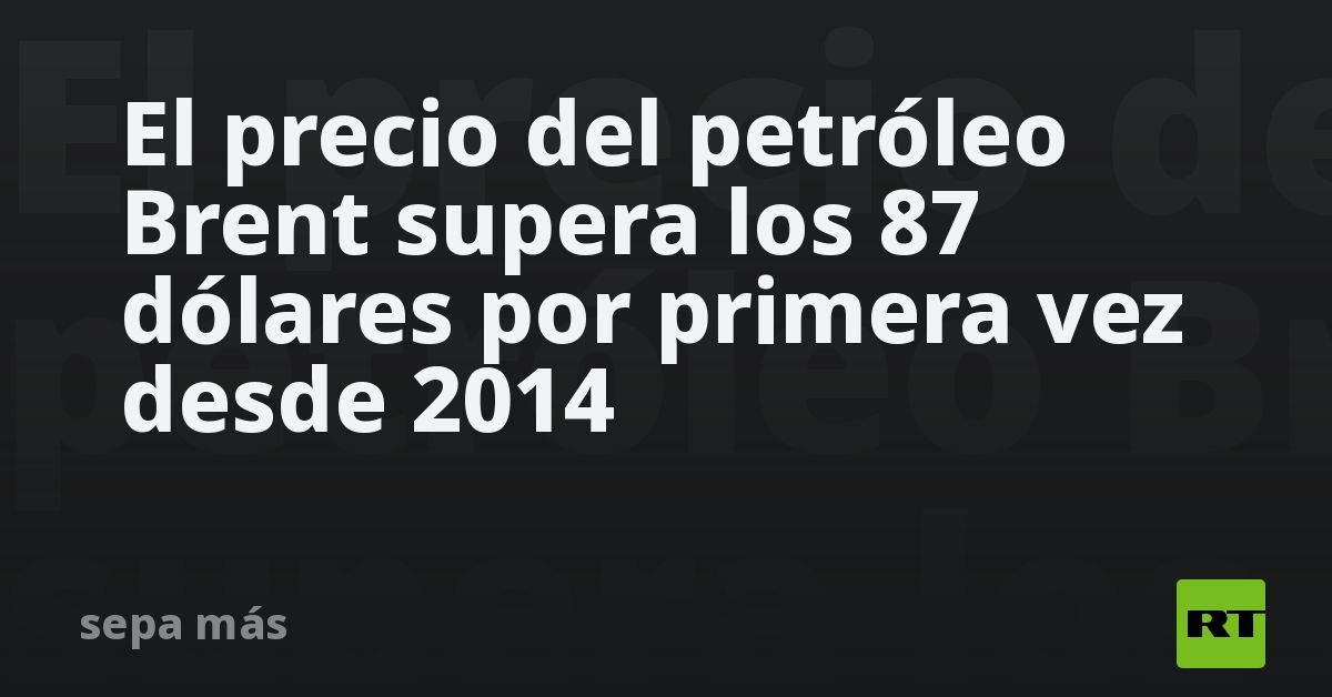 El precio del petróleo Brent supera los 87 dólares por primera vez ...