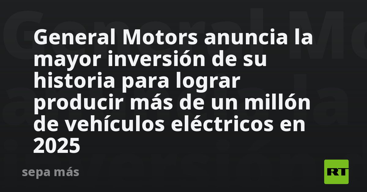 General Motors anuncia la mayor inversión de su historia para lograr ...