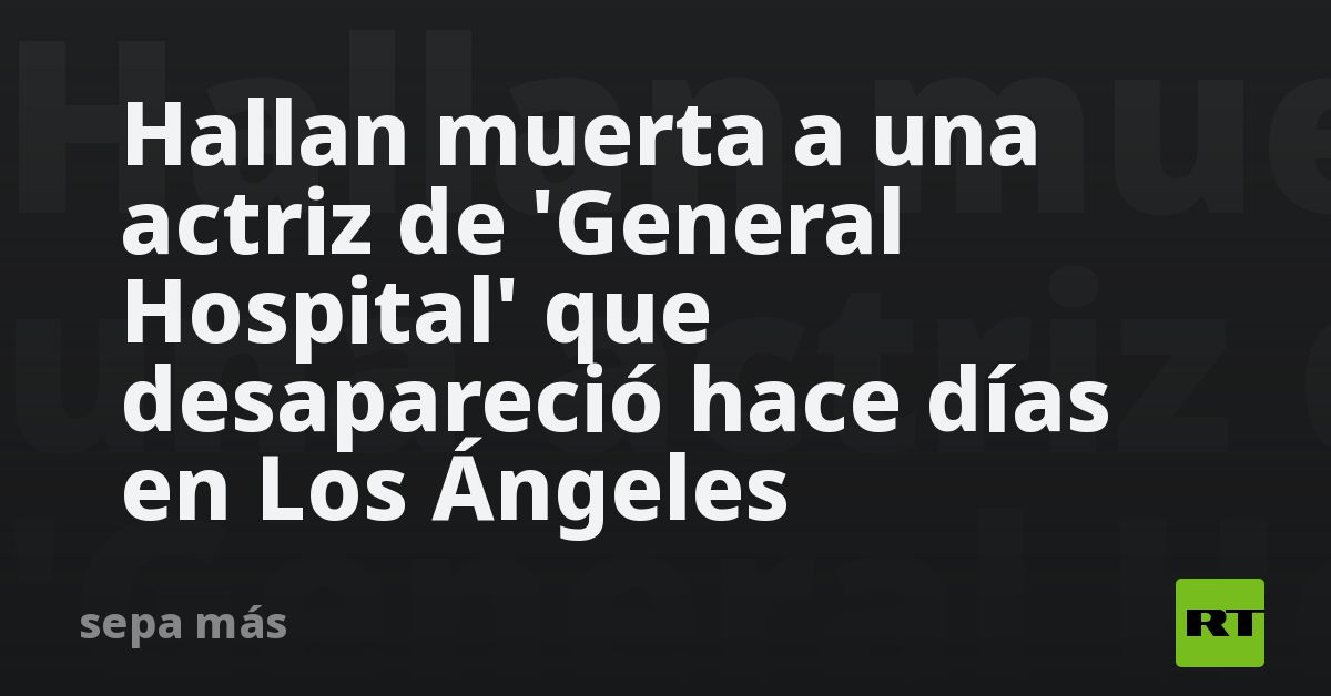 Hallan muerta a una actriz de 'General Hospital' que desapareció hace ...
