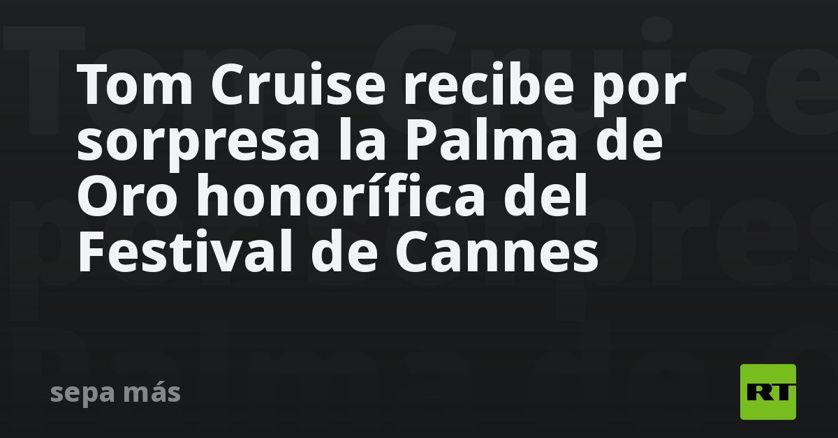 Tom Cruise recibe por sorpresa la Palma de Oro honorífica del Festival ...
