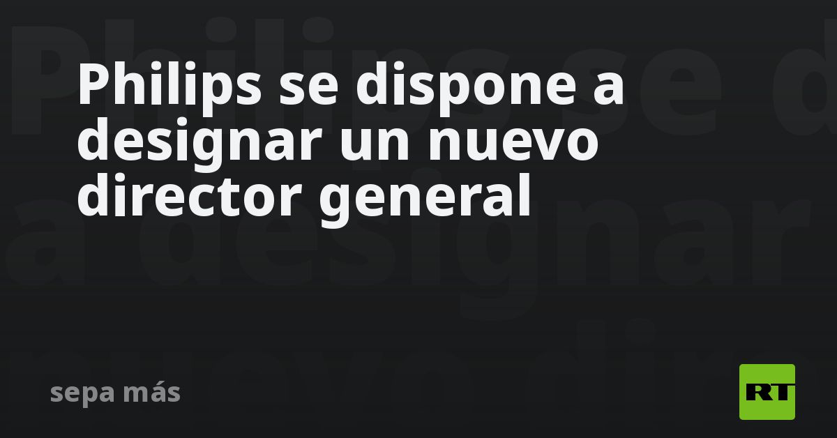 Philips se dispone a designar un nuevo director general - RT