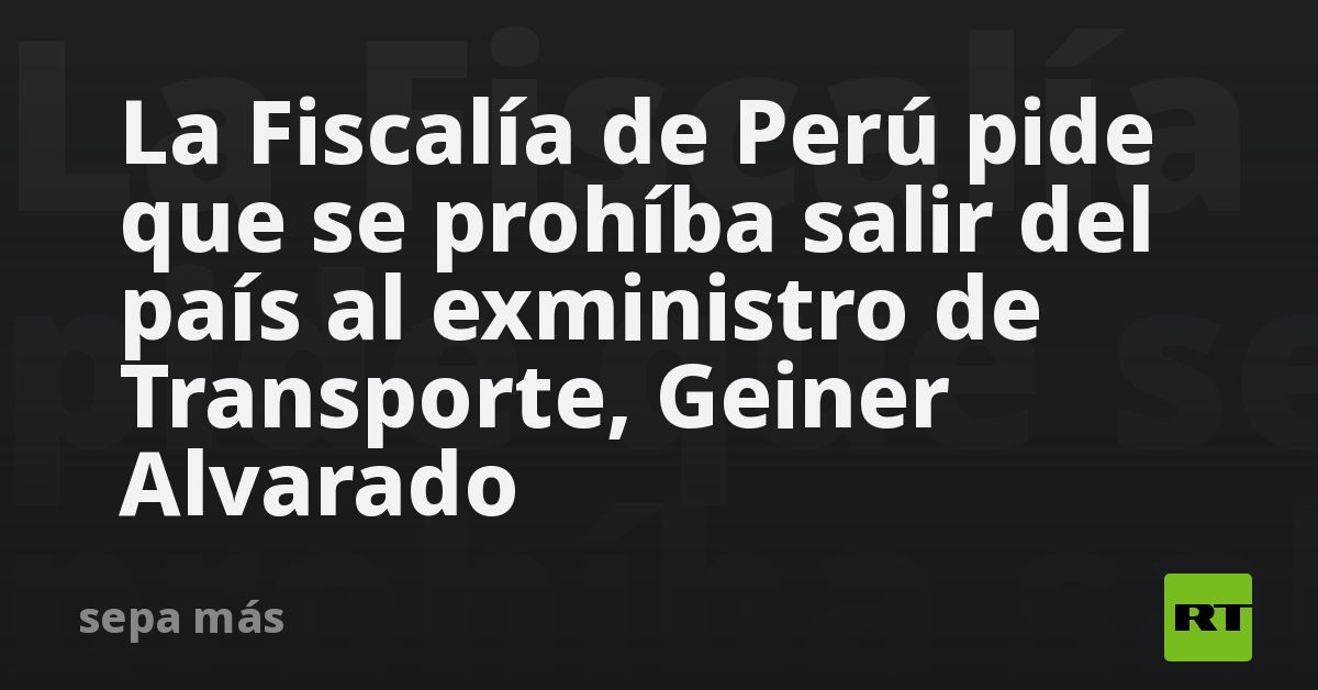 La Fiscalía De Perú Pide Que Se Prohíba Salir Del País Al Exministro De