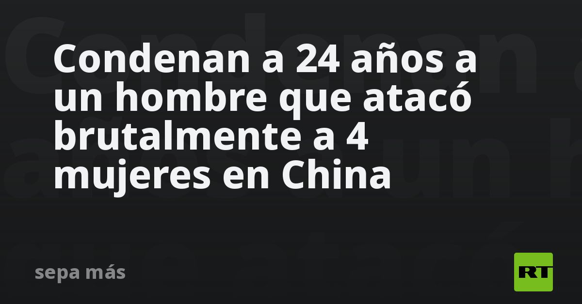 Condenan A 24 Años A Un Hombre Que Atacó Brutalmente A 4 Mujeres En