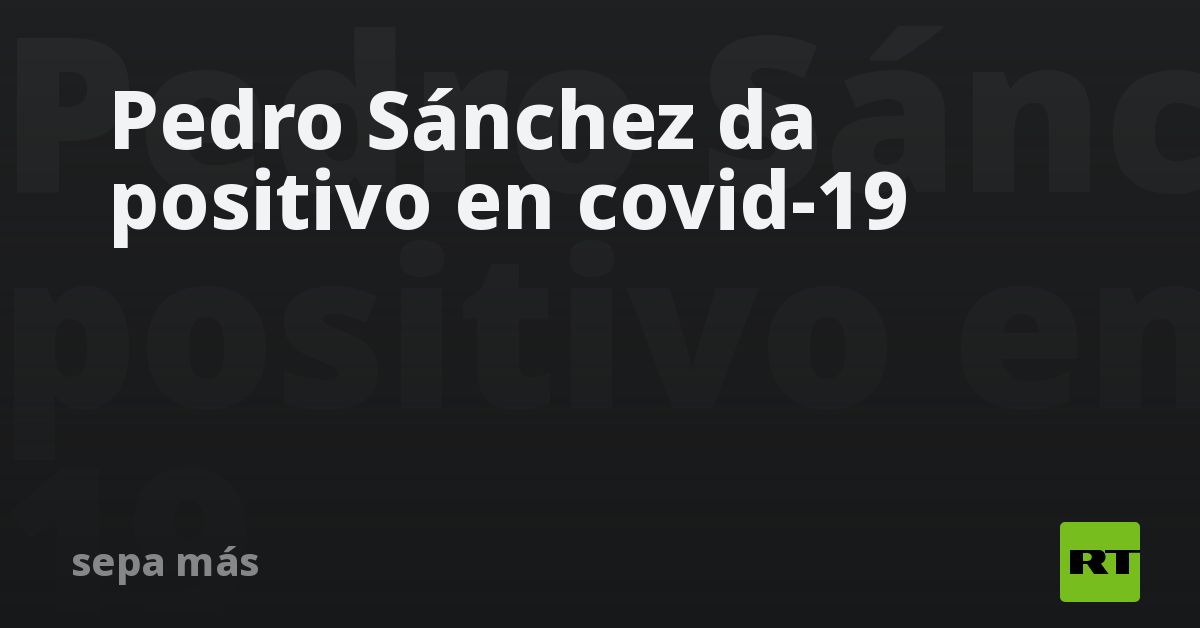 Pedro Sánchez da positivo en covid-19 - RT