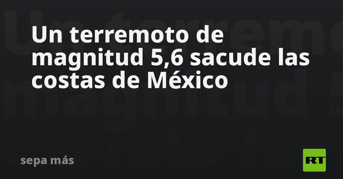 Un Terremoto De Magnitud 5 6 Sacude Las Costas De México Rt