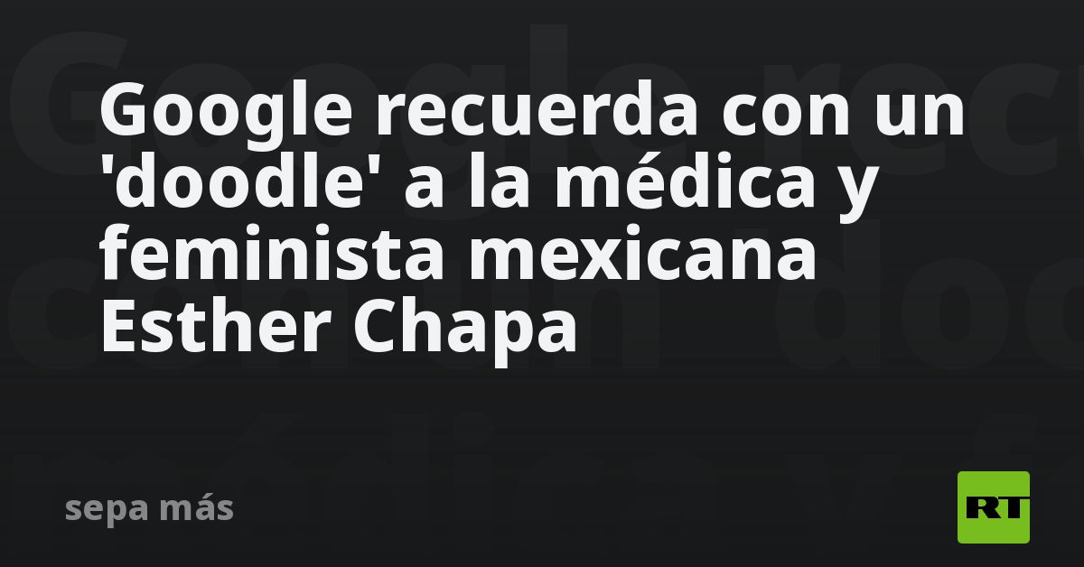 Google recuerda con un 'doodle' a la médica y feminista mexicana Esther ...