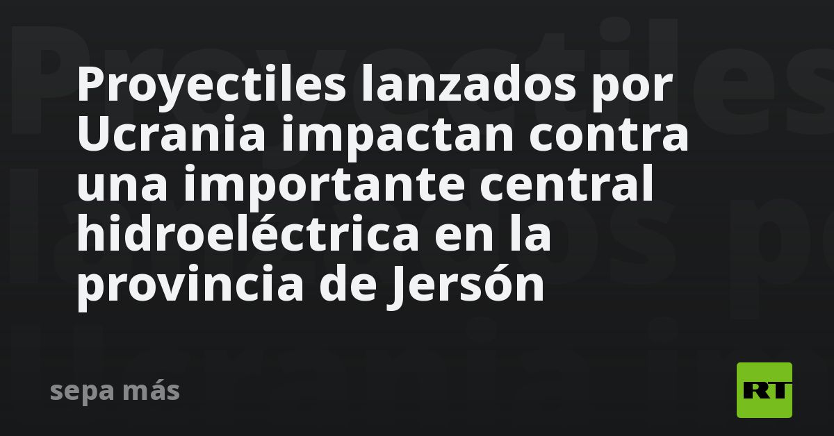 Proyectiles lanzados por Ucrania impactan contra una importante central ...