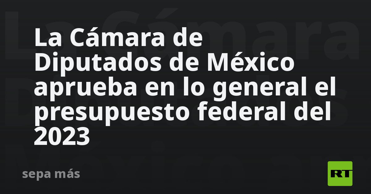La Cámara de Diputados de México aprueba en lo general el presupuesto federal del 2023 - RT