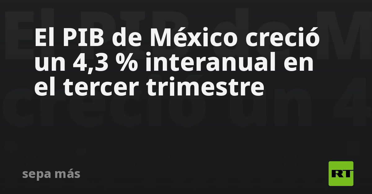 El Pib De México Creció Un 43 Interanual En El Tercer Trimestre Rt 2462