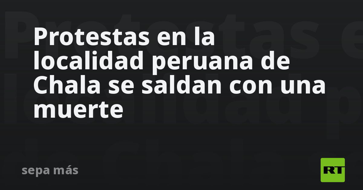 Protestas en la localidad peruana de Chala se saldan con una muerte - RT