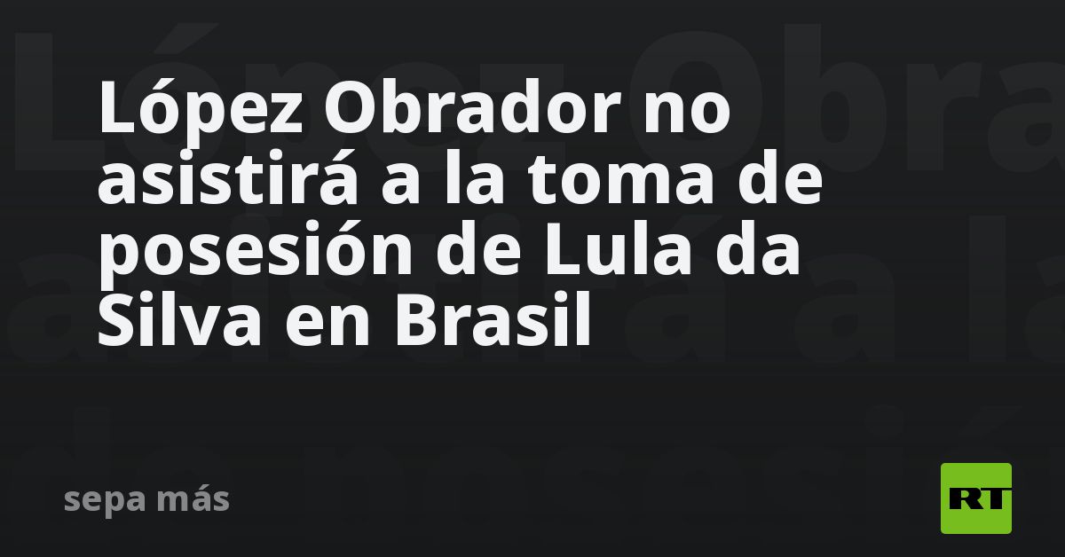 López Obrador No Asistirá A La Toma De Posesión De Lula Da Silva En