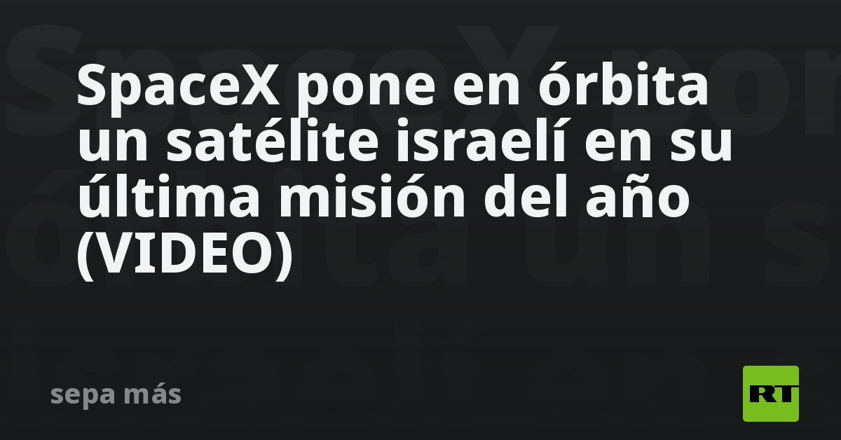 SpaceX pone en órbita un satélite israelí en su última misión del año ...