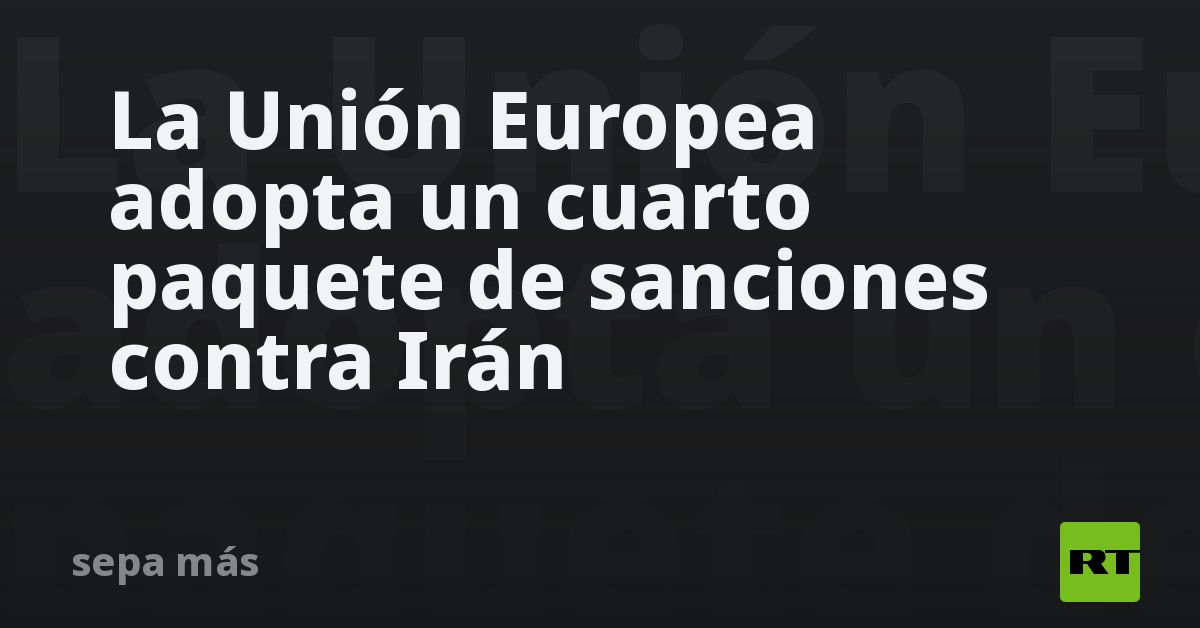 La Unión Europea adopta un cuarto paquete de sanciones contra Irán - RT