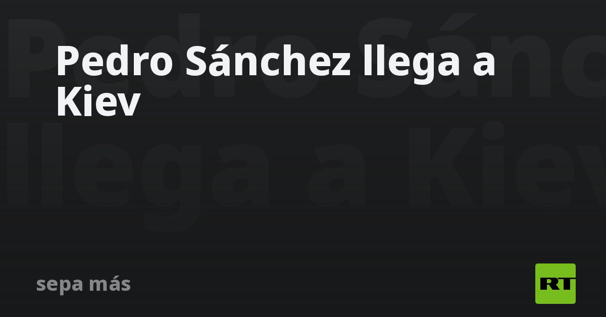 Pedro Sánchez llega a Kiev - RT
