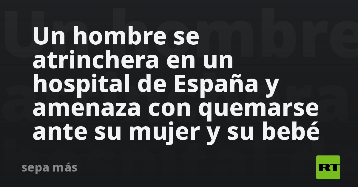 Un hombre se atrinchera en un hospital de España y amenaza con quemarse ...