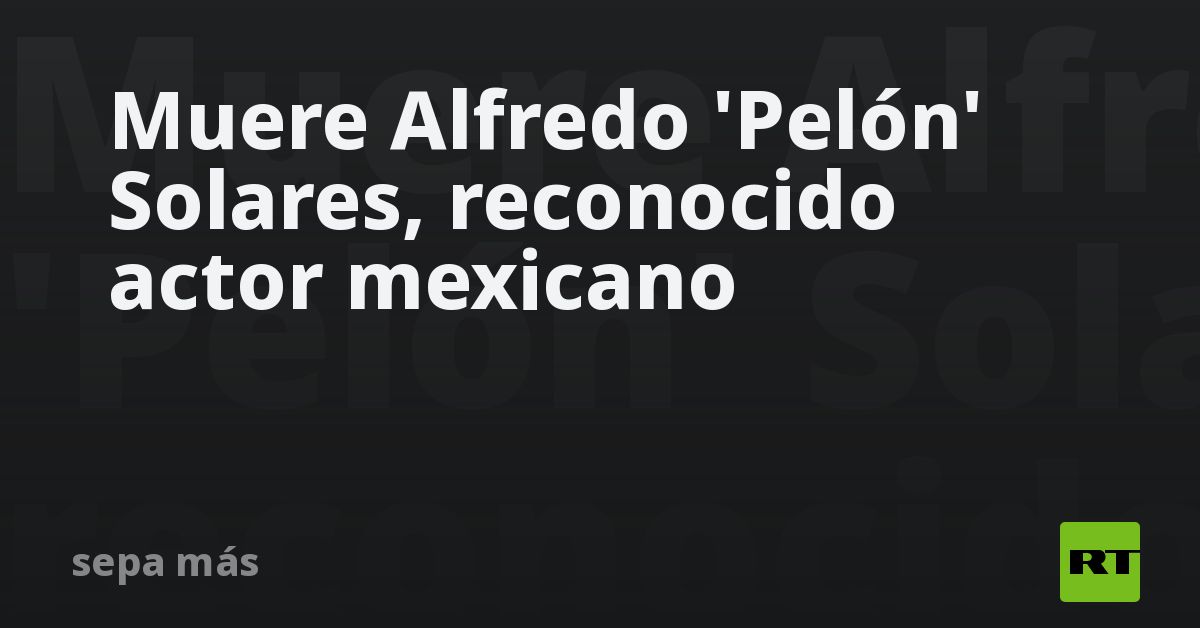 Muere Alfredo 'Pelón' Solares, reconocido actor mexicano - RT
