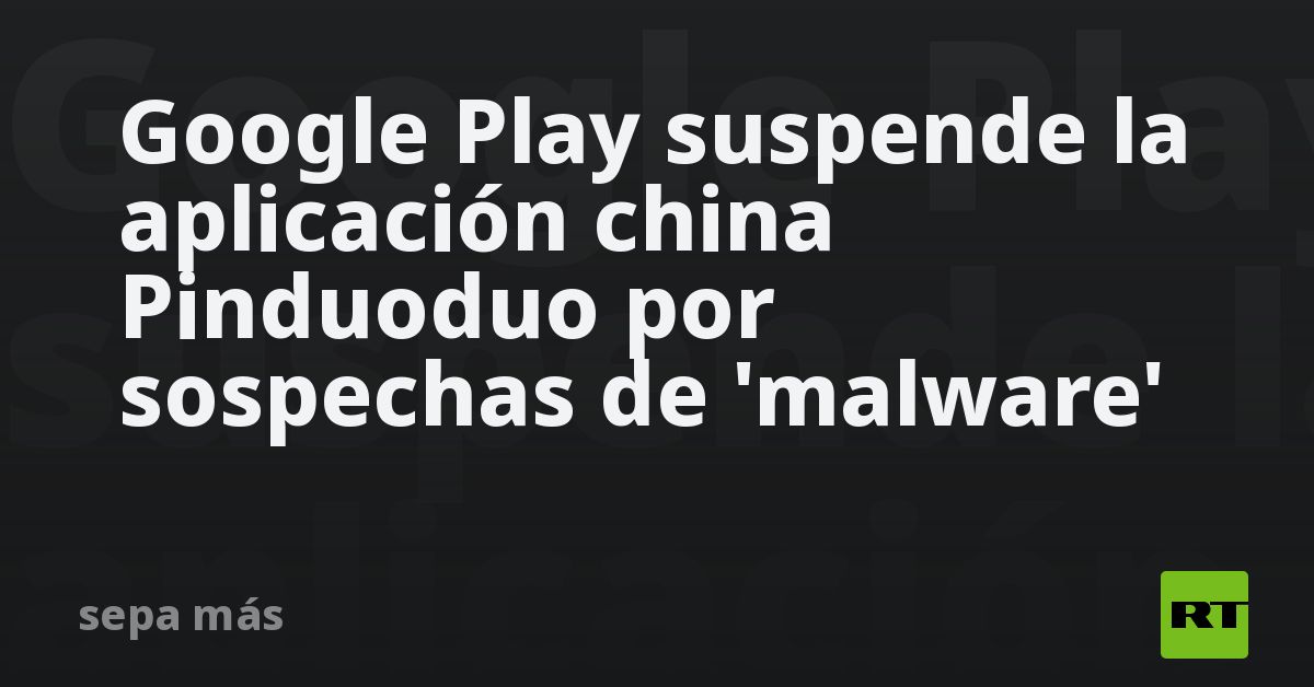 Google Play suspende la aplicación china Pinduoduo por sospechas de 'malware' - RT
