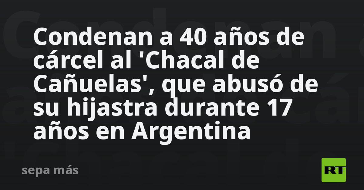 Condenan A 40 Años De Cárcel Al Chacal De Cañuelas Que Abusó De Su