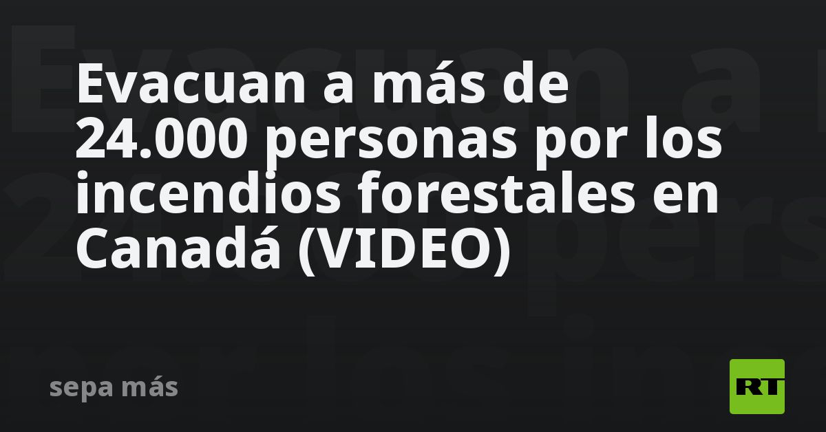 Evacuan A Más De 24 000 Personas Por Los Incendios Forestales En Canadá