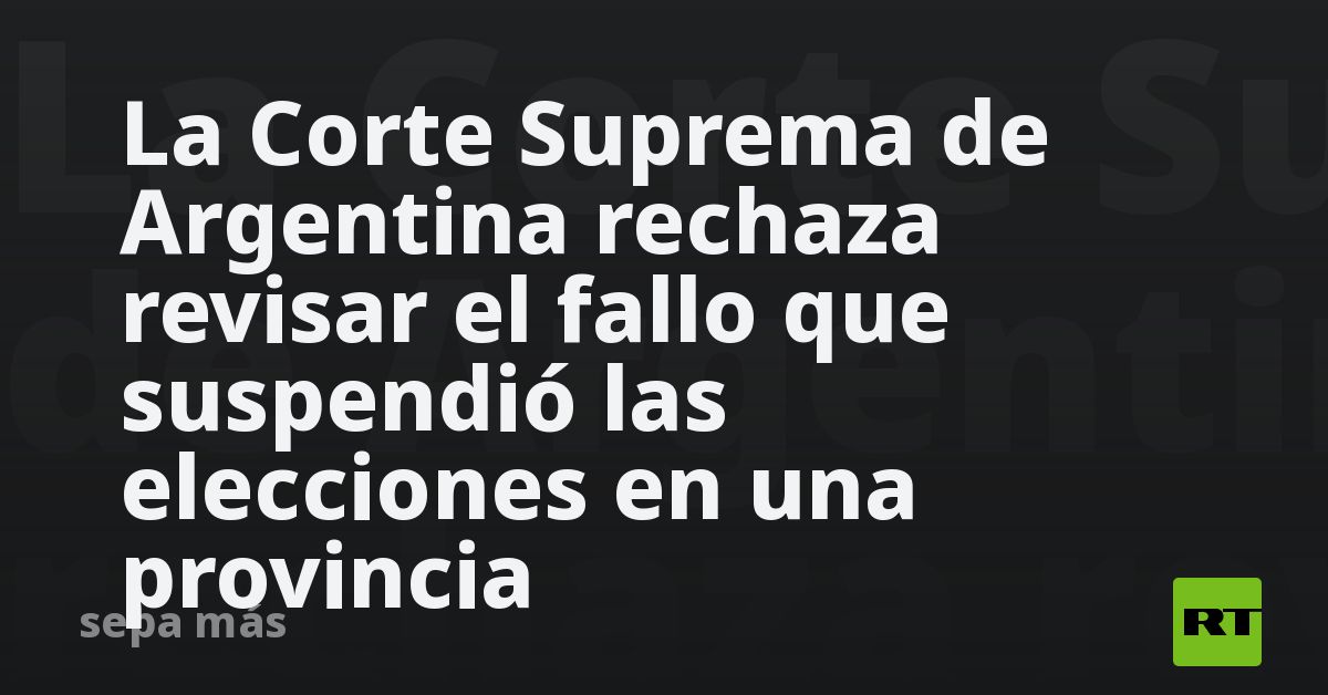La Corte Suprema de Argentina rechaza revisar el fallo que suspendió ...