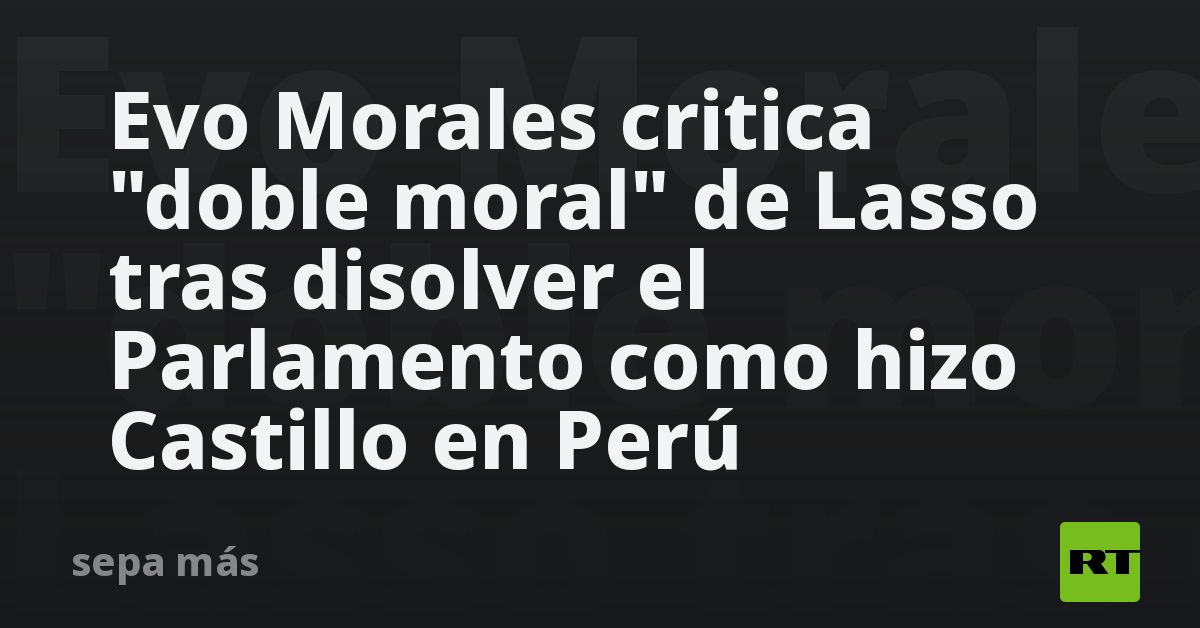 Evo Morales critica "doble moral" de Lasso tras disolver el Parlamento ...
