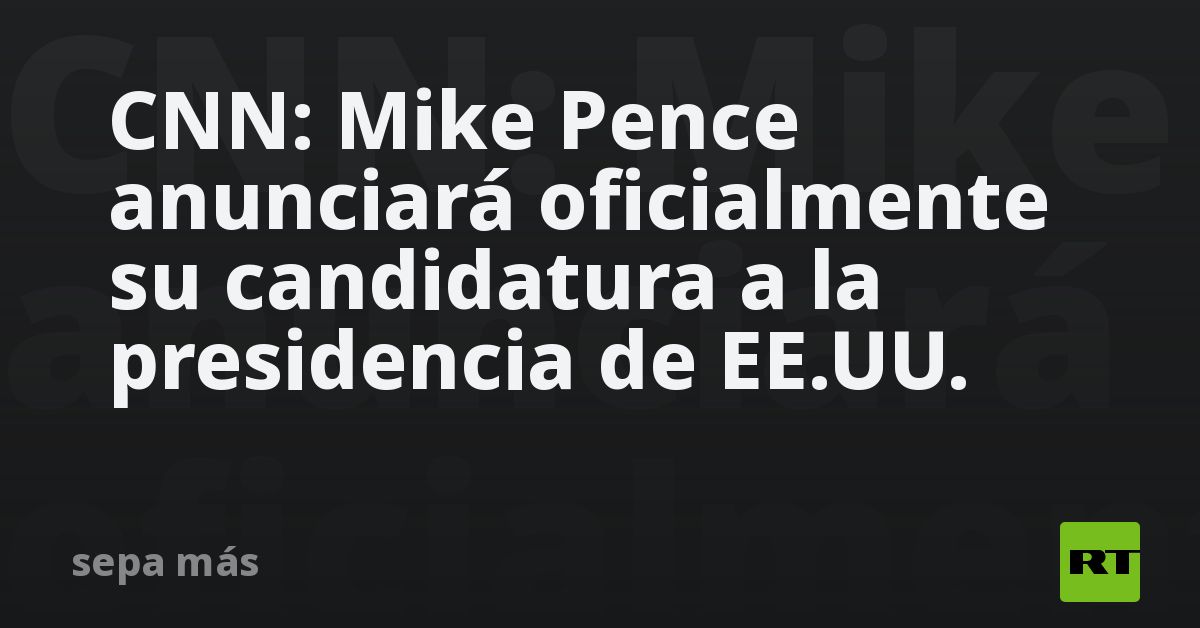 CNN: Mike Pence anunciará oficialmente su candidatura a la presidencia ...