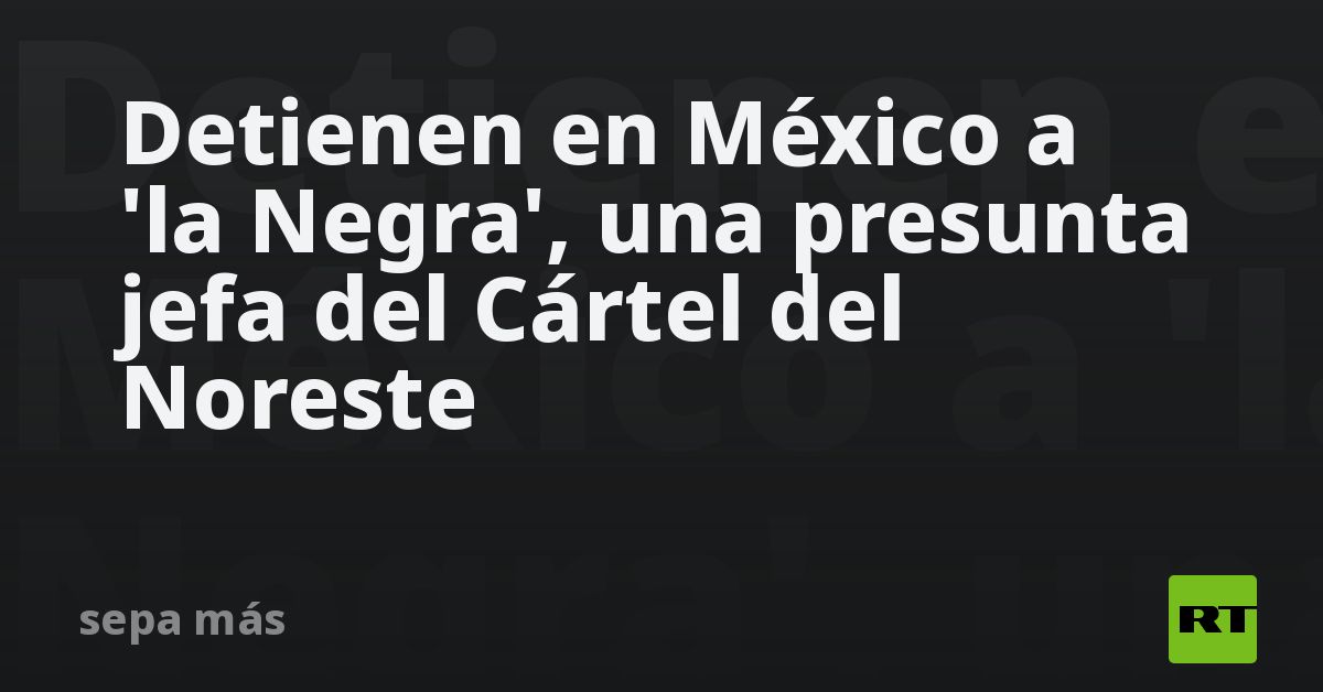 Detienen en México a 'la Negra', una presunta jefa del Cártel del ...