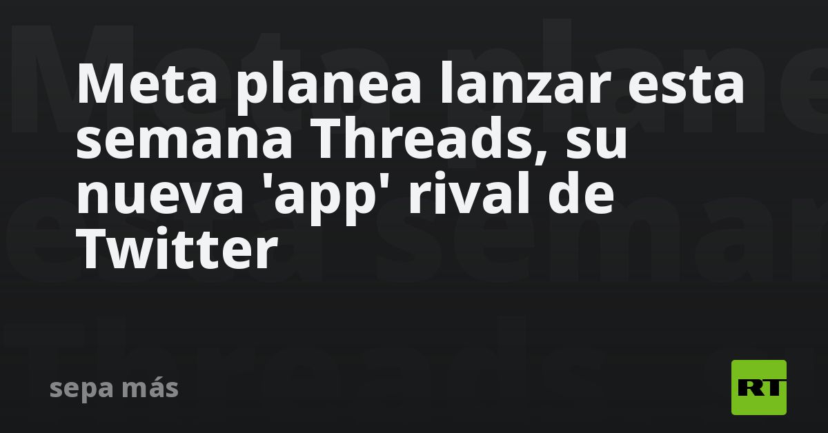 Meta planea lanzar esta semana Threads, su nueva 'app' rival de Twitter - RT