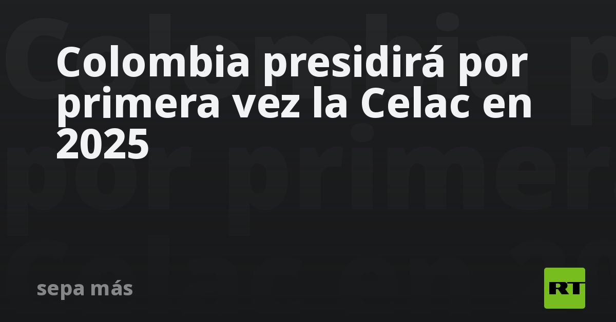 Colombia presidirá por primera vez la Celac en 2025 - RT