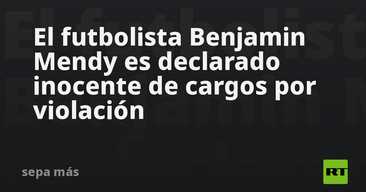 El futbolista Benjamin Mendy es declarado inocente de cargos por violación - RT