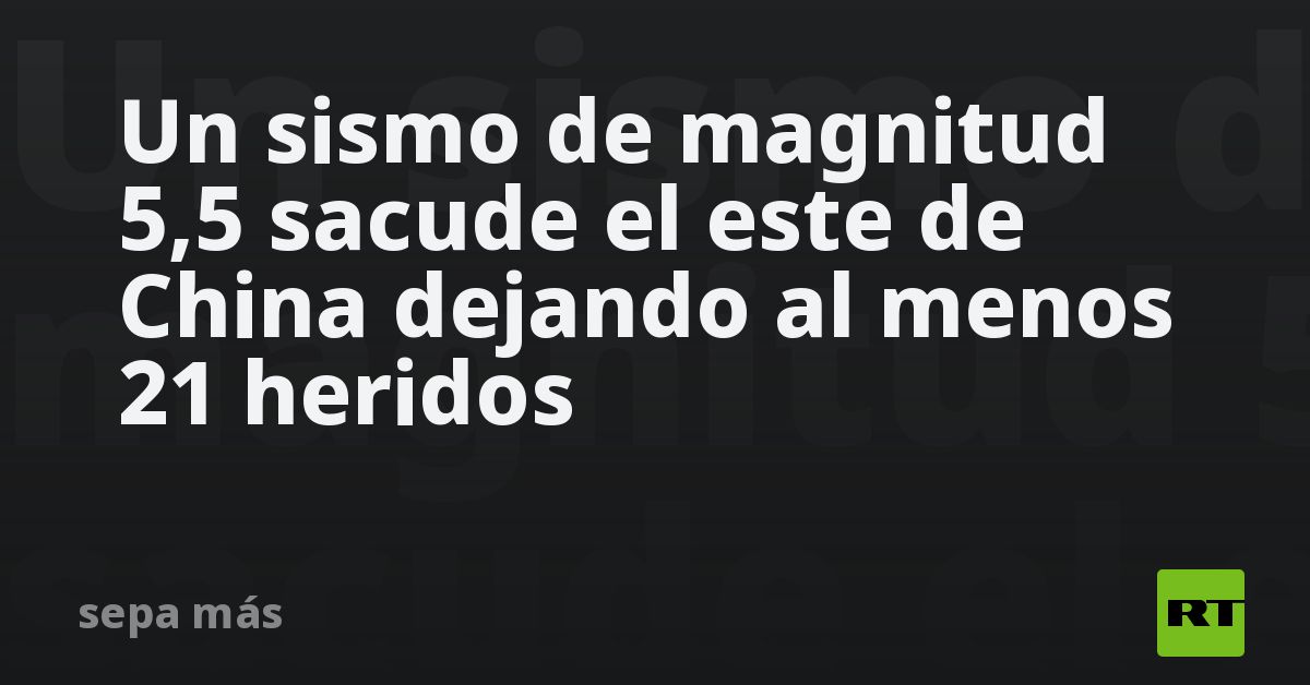Un Sismo De Magnitud 5 5 Sacude El Este De China Dejando Al Menos 21