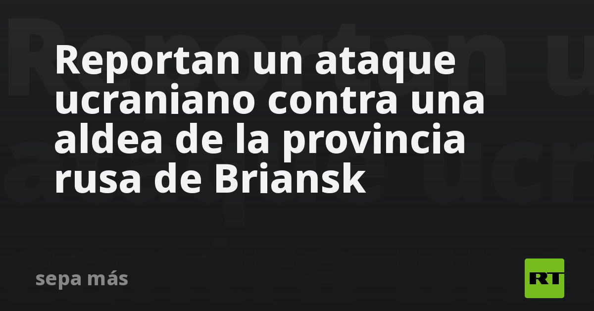 Ucrania ataca una aldea de la provincia rusa de Briansk - RT