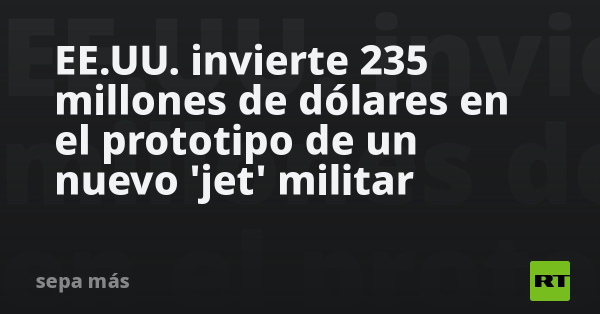 EE.UU. invierte 235 millones de dólares en el prototipo de un nuevo ...