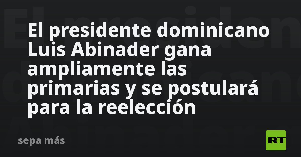El presidente dominicano Luis Abinader gana ampliamente las primarias y ...