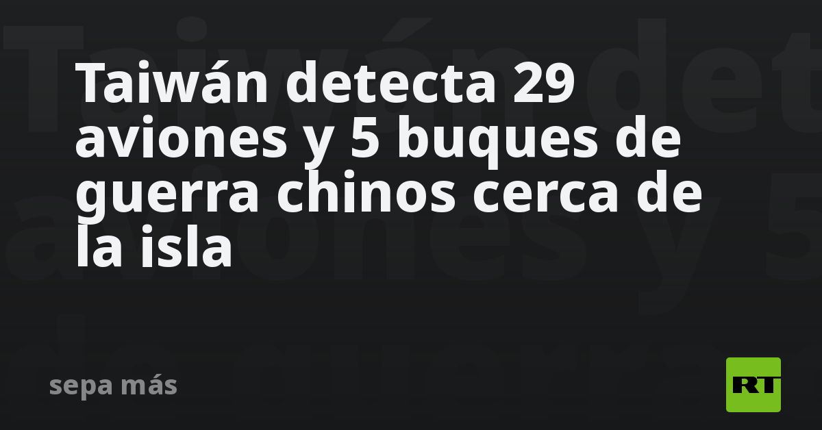 Taiwán Detecta 29 Aviones Y 5 Buques De Guerra Chinos Cerca De La Isla Rt