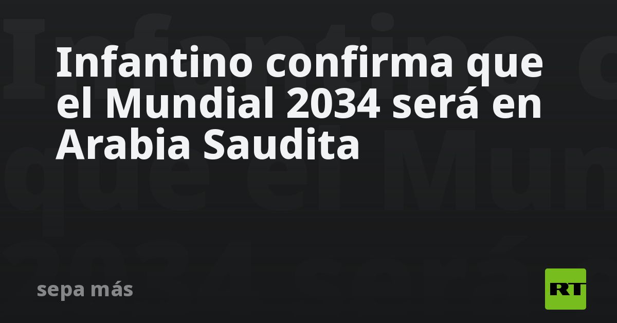 Infantino confirma que el Mundial 2034 será en Arabia Saudita - RT
