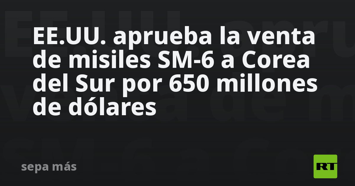 EE.UU. aprueba la venta de misiles SM-6 a Corea del Sur por 650 millones de dólares - RT