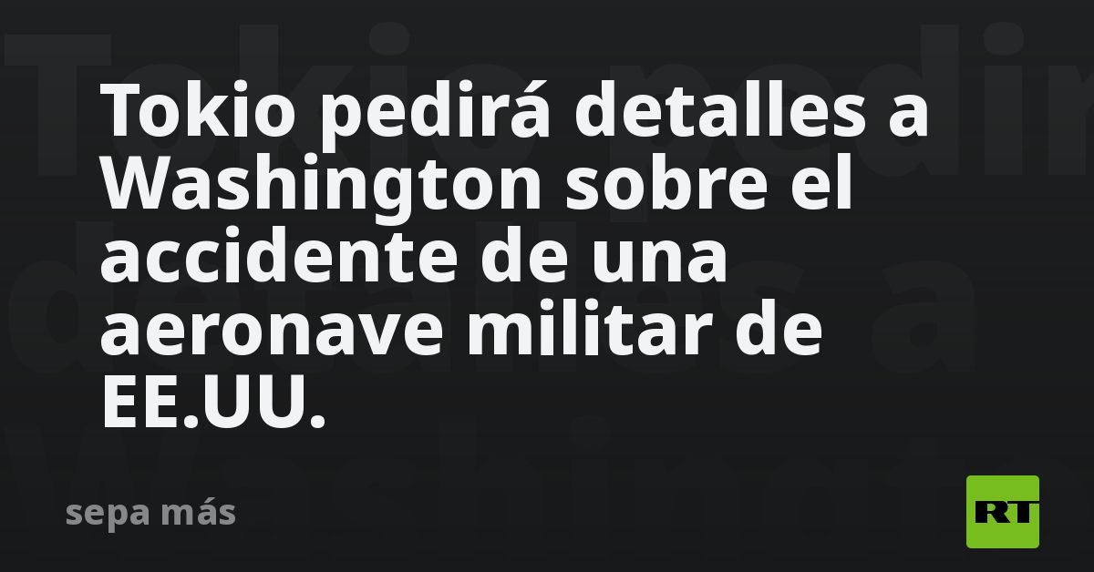 Tokio pedirá detalles a Washington sobre el accidente de una aeronave ...