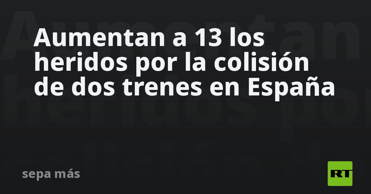 Aumentan a 13 los heridos por la colisión de dos trenes en España - RT