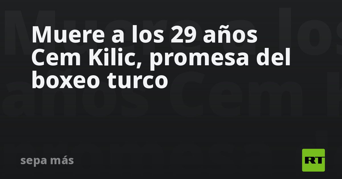Muere a los 29 años Cem Kilic, promesa del boxeo turco - RT