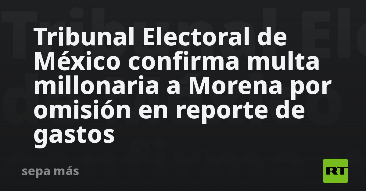 Tribunal Electoral De México Confirma Multa Millonaria A Morena Por