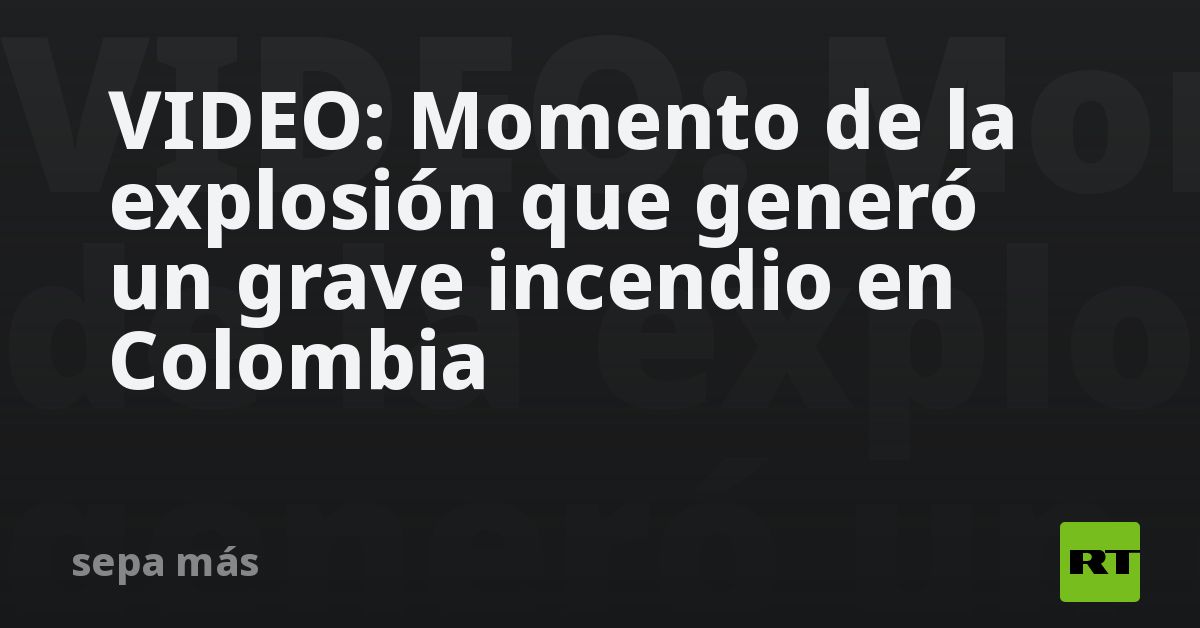 VIDEO: Momento de la explosión que generó un grave incendio en Colombia ...